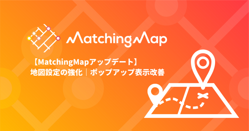 【MatchingMap アップデート】ポップアップ表示改善｜地図設定の強化